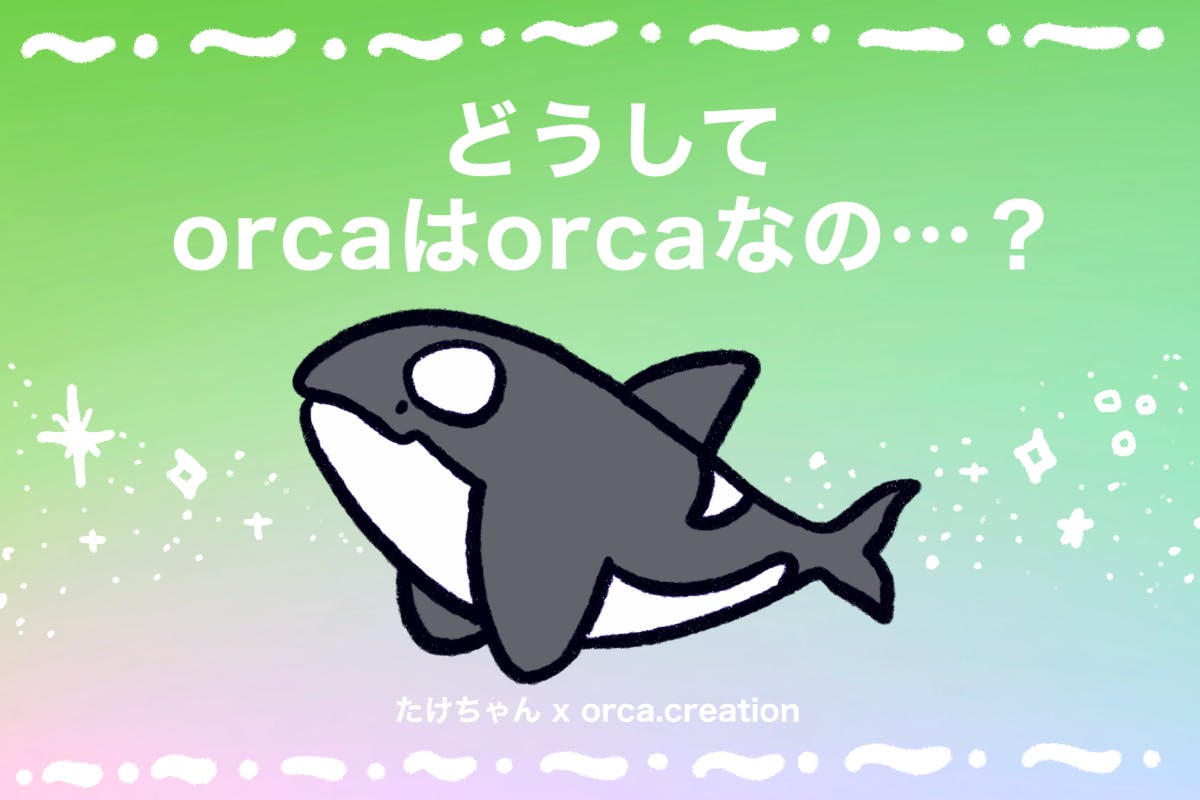 どうしてorcaはorcaなの…？ - CAMPFIRE (キャンプファイヤー)