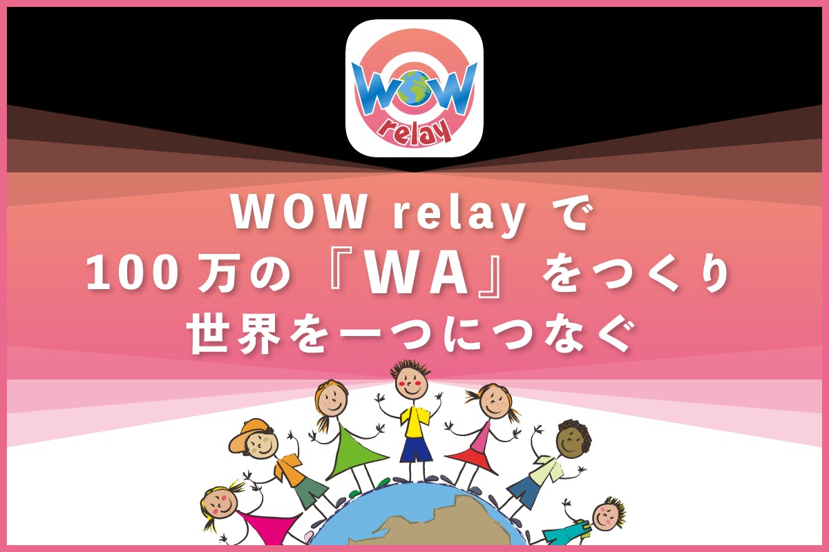 世界を一つにつなぐため、WOW relay で100万の『WA』をつくる - CAMPFIRE (キャンプファイヤー)